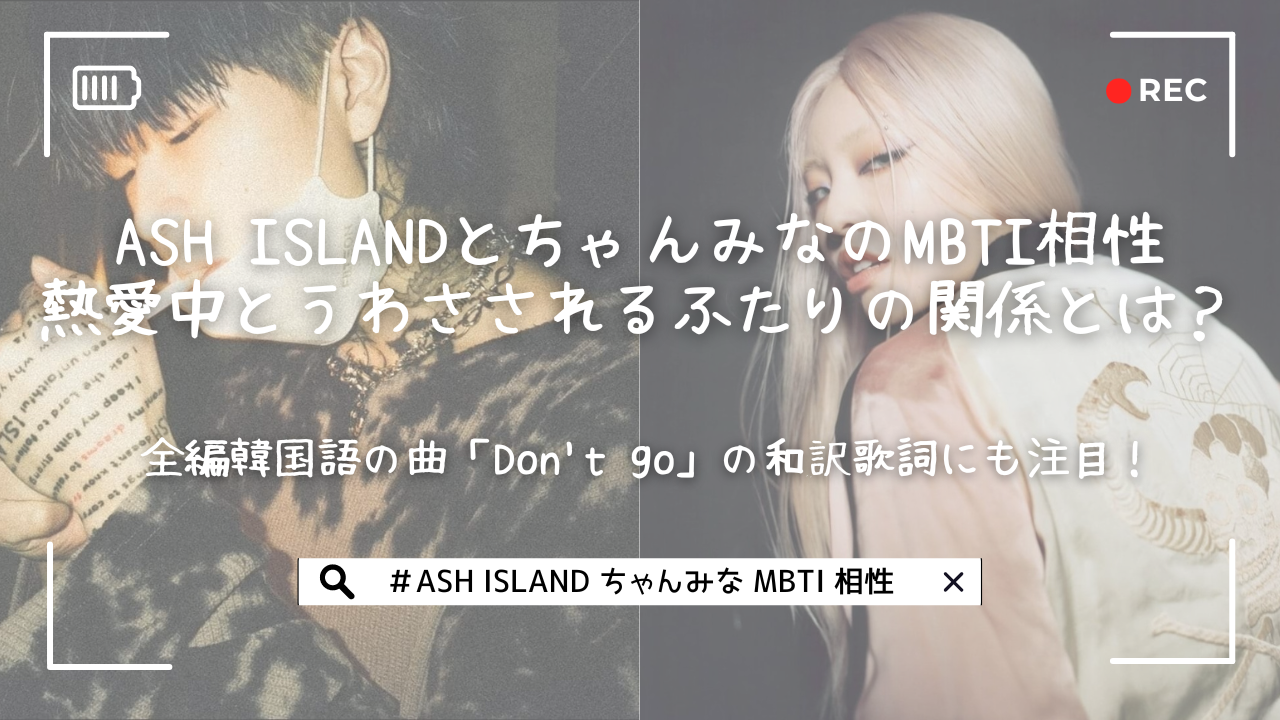 ASH ISLANDとちゃんみなのMBTI相性｜熱愛中のうわさから結婚へ！全編韓国語の曲「Don't go」の和訳歌詞にも注目！